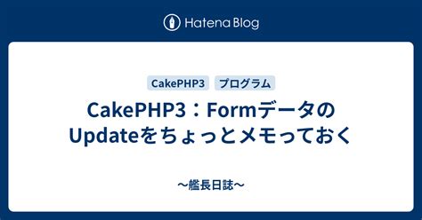 Cakephp3：formデータのupdateをちょっとメモっておく 〜艦長日誌〜