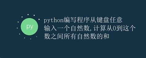 Python编写程序从键盘任意输入一个自然数计算从0到这个数之间所有自然数的和极客笔记