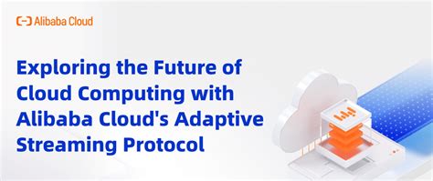 Exploring The Future Of Cloud Computing With Alibaba Clouds Adaptive Streaming Protocol Dev