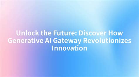 Unlock The Future Discover How Generative Ai Gateway Revolutionizes Innovation