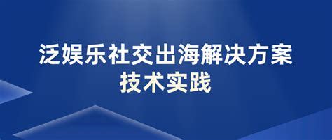 泛娱乐社交出海解决方案技术实践 即时通讯im 网易云信 infoq写作社区