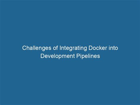 challenges of integrating docker into development pipelines dockerpros