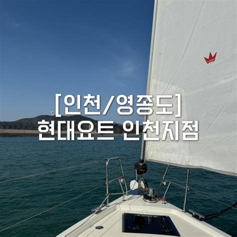 영종도 놀거리 기념일 이색데이트 추천 왕산마리나 현대요트 인천지점 네이버 블로그