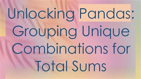 Unlocking Pandas Grouping Unique Combinations For Total Sums Youtube