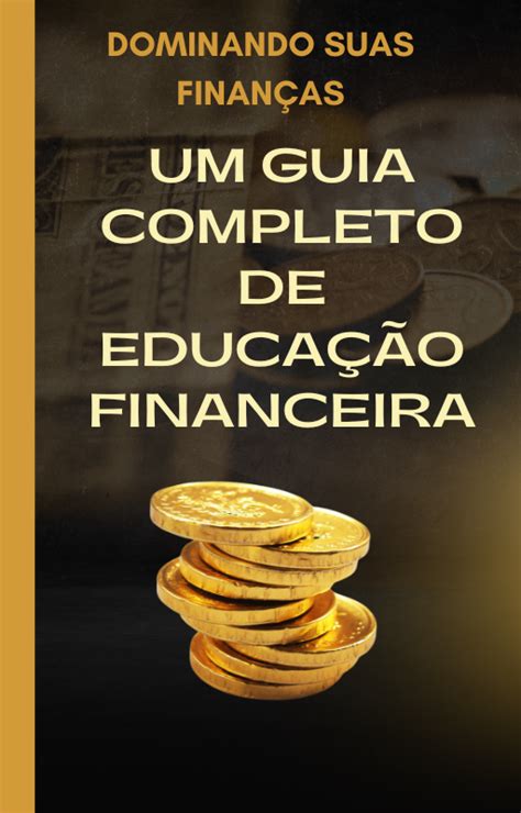 Dominando Suas Finanças Um Guia Completo De Educação Financeira