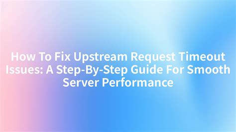 How To Fix Upstream Request Timeout Issues A Step By Step Guide For