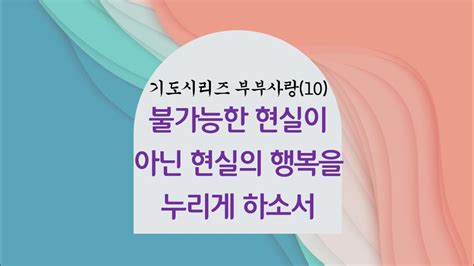 기도시리즈 부부사랑 불가능한 환상 아닌 현실의 행복을 누리게 하소서 YouTube