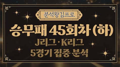 분석왕김프로tv 승무패 And 프로토분석 승무패 45회차 하편 K리그 및 J리그 5경기 핵심 정리 프로토분석 승무패