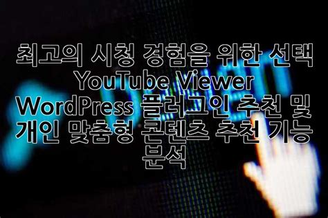 최고의 시청 경험을 위한 선택 Youtube Viewer Wordpress 플러그인 추천 및 개인 맞춤형 콘텐츠 추천 기능 분석