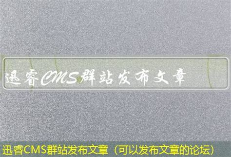 迅睿cms群站发布文章（可以发布文章的论坛）