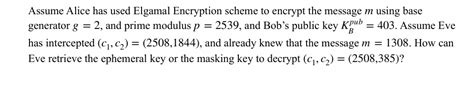 solved assume alice has used elgamal encryption scheme to