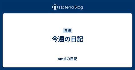 今週の日記 Amslの日記