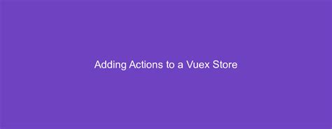 Adding Actions To A Vuex Store