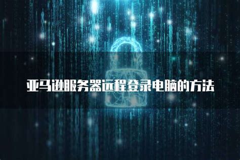亚马逊服务器远程登录电脑的方法 阿里云代理商