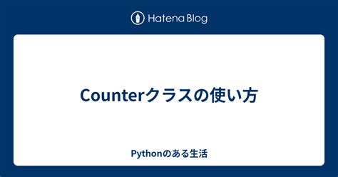 Counterクラスの使い方 Pythonのある生活