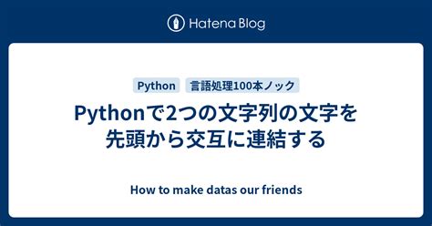 pythonで2つの文字列の文字を先頭から交互に連結する how to make datas our friends