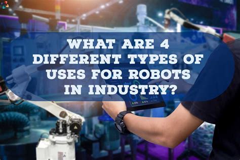 What Are The 4 Different Types Of Uses For Robots In The Industry Thelifesciencesmagazine On