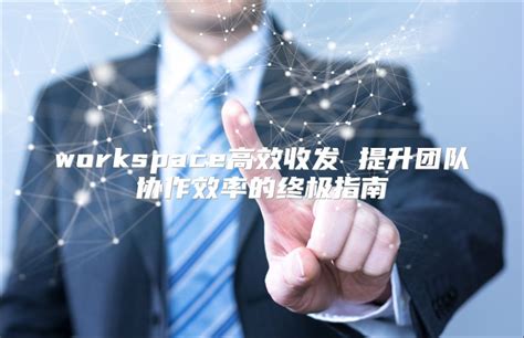 Workspace高效收发 提升团队协作效率的终极指南新闻中心资讯中心邮箱网 Cn
