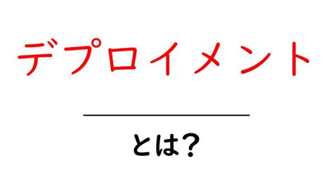 デプロイメントとは？初心者でもわかる簡単解説！共起語・同意語も併せて解説！