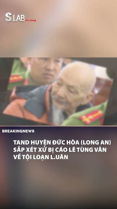 Tand Huyện Đức Hòa Long An Sắp Xét Xử Bị Cáo Lê Tùng Vân Về Tội Loạn L Uân News Youtube