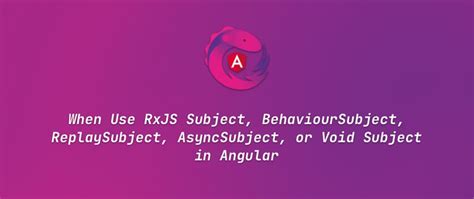 When Use Rxjs Subject Behavioursubject Replaysubject Asyncsubject Or Void Subject In Angular