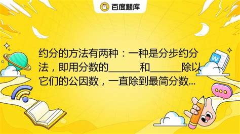 约分的方法有两种：一种是分步约分法，即用分数的 和 除以它们的公因数，一直除到最简分数为止；另一种是一次性约分法，就是