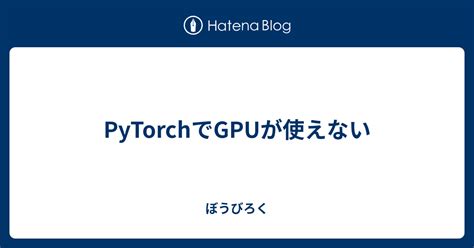pytorchでgpuが使えない ぼうびろく