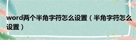 word两个半角字符怎么设置（半角字符怎么设置） 51房产网