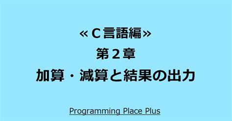 加算減算と結果の出力 Programming Place Plus C言語編 第 章