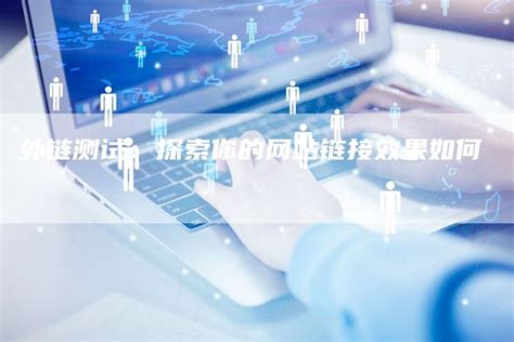 外链测试：探索你的网站链接效果如何 夫唯发布外链网