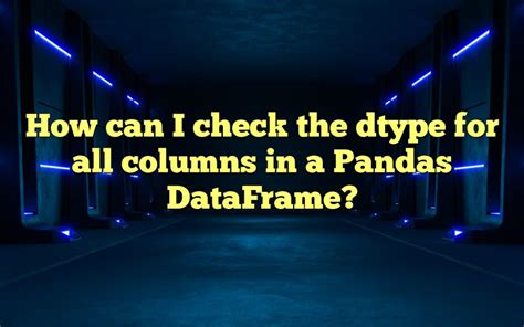 How Can I Check The Dtype For All Columns In A Pandas Dataframe