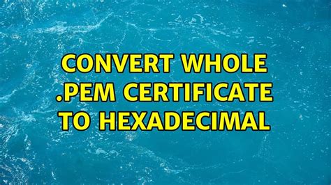 Convert Whole Pem Certificate To Hexadecimal Youtube