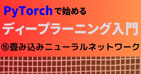 Pytorch深層学習⑯畳み込みニューラルネットワーク｜澁谷直樹