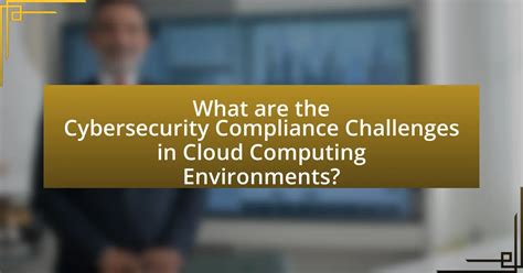 Cybersecurity Compliance Challenges In Cloud Computing Environments Security