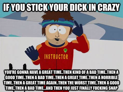 If You Stick Your Dick In Crazy Youre Gonna Have A Great Timethen