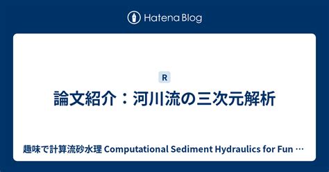 論文紹介：河川流の三次元解析 趣味で計算流砂水理 Computational Sediment Hydraulics For Fun