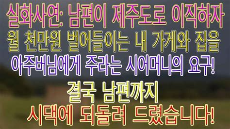 실화사연 남편이 제주도로 이직하자 월 천만원 벌어들이는 내 가게와 집을 아주버님에게 주라는 시어머니의 요구 결국 남편까지