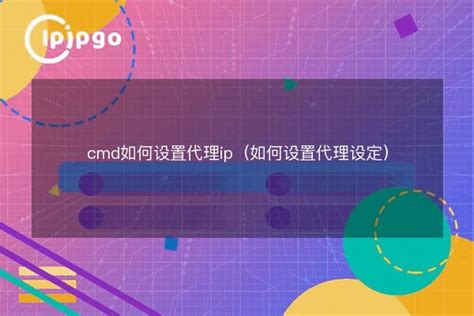 Cmd如何设置代理ip（如何设置代理设定） Ipipgo