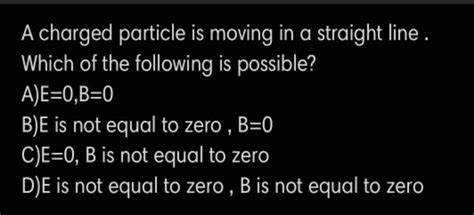 A Charged Particle Is Moving In A Straight Line Which Of The Following