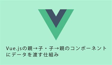 vue jsの親→子・子→親のコンポーネントにデータを渡す仕組み vueは友達