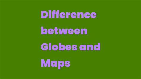 Difference Between Globes And Maps Write A Topic