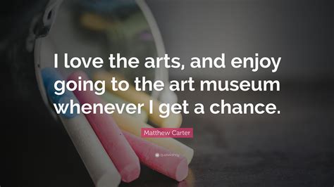 Matthew Carter Quote I Love The Arts And Enjoy Going To The Art