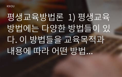 평생교육방법론 1 평생교육방법에는 다양한 방법들이 있다 이 방법들을 교육목적과 내용에 따라 어떤 방법들이 있는지 소개하고 평생교육방법 채택시 고려해야 할 사항에 대해