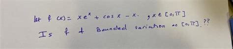 Solved Let F X Xex Cosx−x X∈[0 π] Is F Bounded Variation