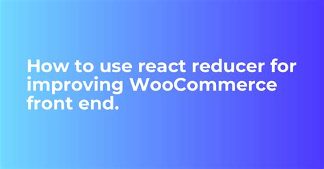 How To Use React Reducer For Improving Woocommerce Front End