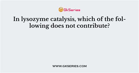 In Lysozyme Catalysis Which Of The Following Does Not Contribute