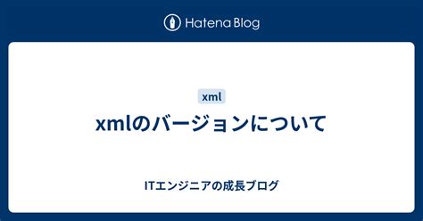 xmlのバージョンについて ITエンジニアの成長ブログ