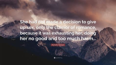 Michelle Herman Quote She Had Not Made A Decision To Give Up Sex Only The Clamor Of Romance