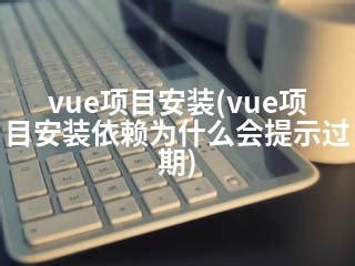 vue项目安装 vue项目安装依赖为什么会提示过期 树叶云 vue项目安装 vue项目安装依赖为什么会提示过期 树叶云