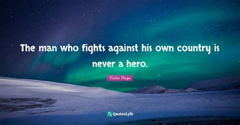 The Man Who Fights Against His Own Country Is Never A Hero Quote By